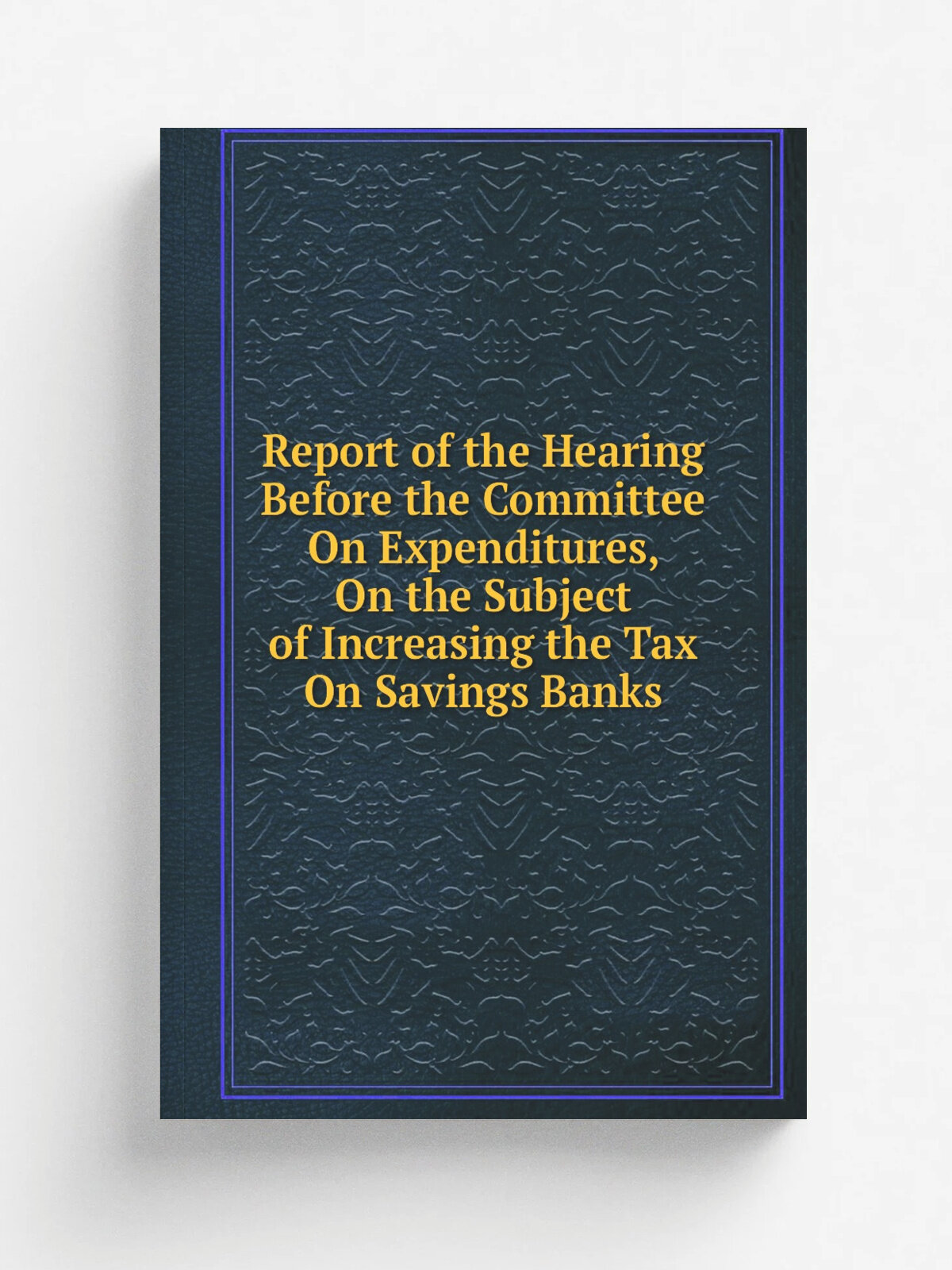 Report of the Hearing Before the Committee On Expenditures, On the Subject of Increasing the Tax On Savings Banks