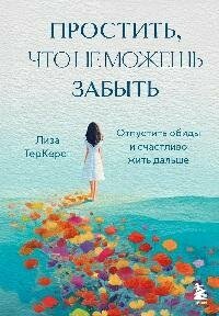 Простить, что не можешь забыть : отпустить обиды и счастливо жить дальше