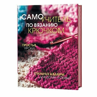 Самоучитель по вязанию крючком: Простые уроки. Стильные шедевры для дома и семьи