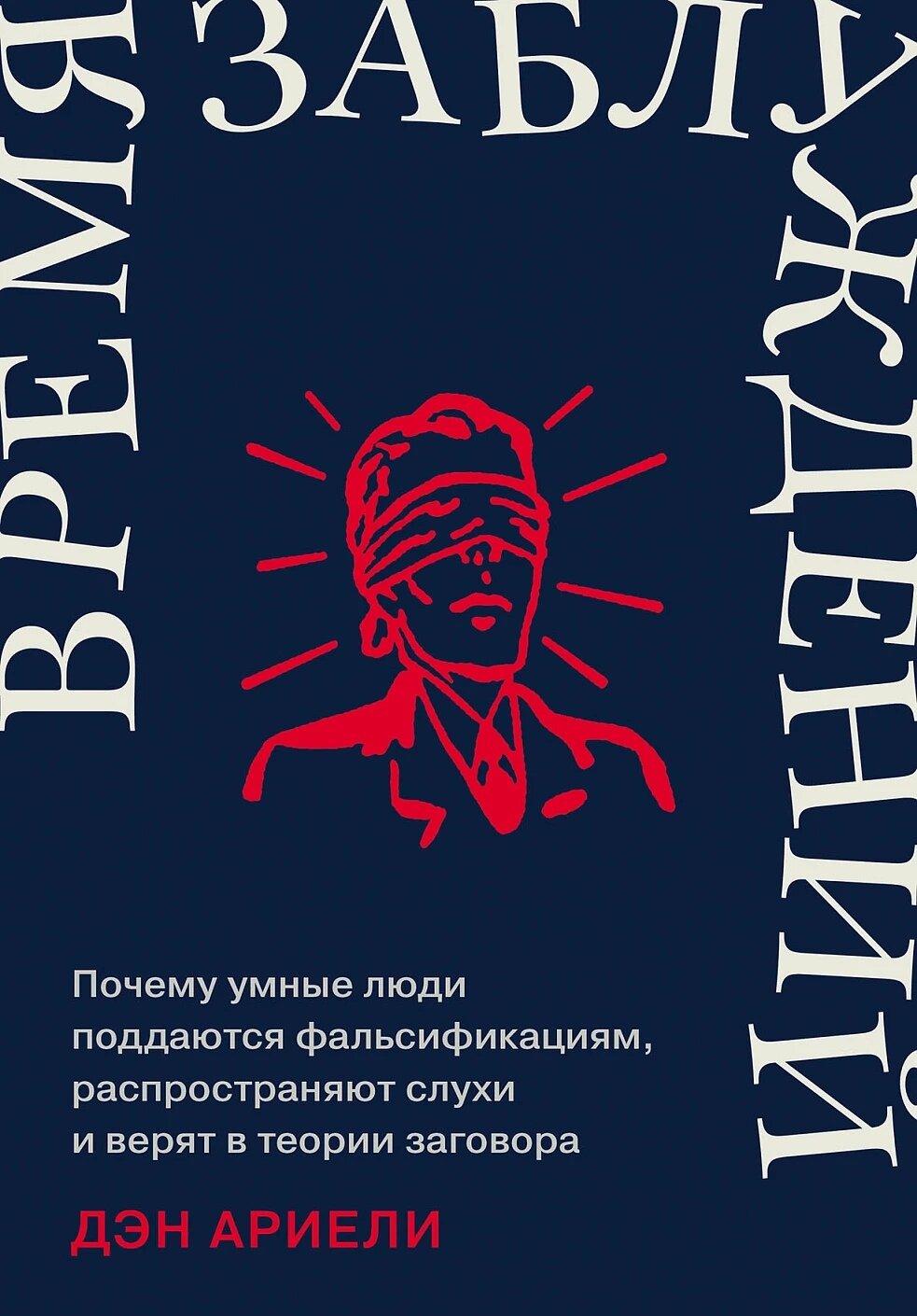 Время заблуждений: Почему умные люди поддаются фальсификациям, распространяют слухи и верят в теории заговора / Ариели Д.