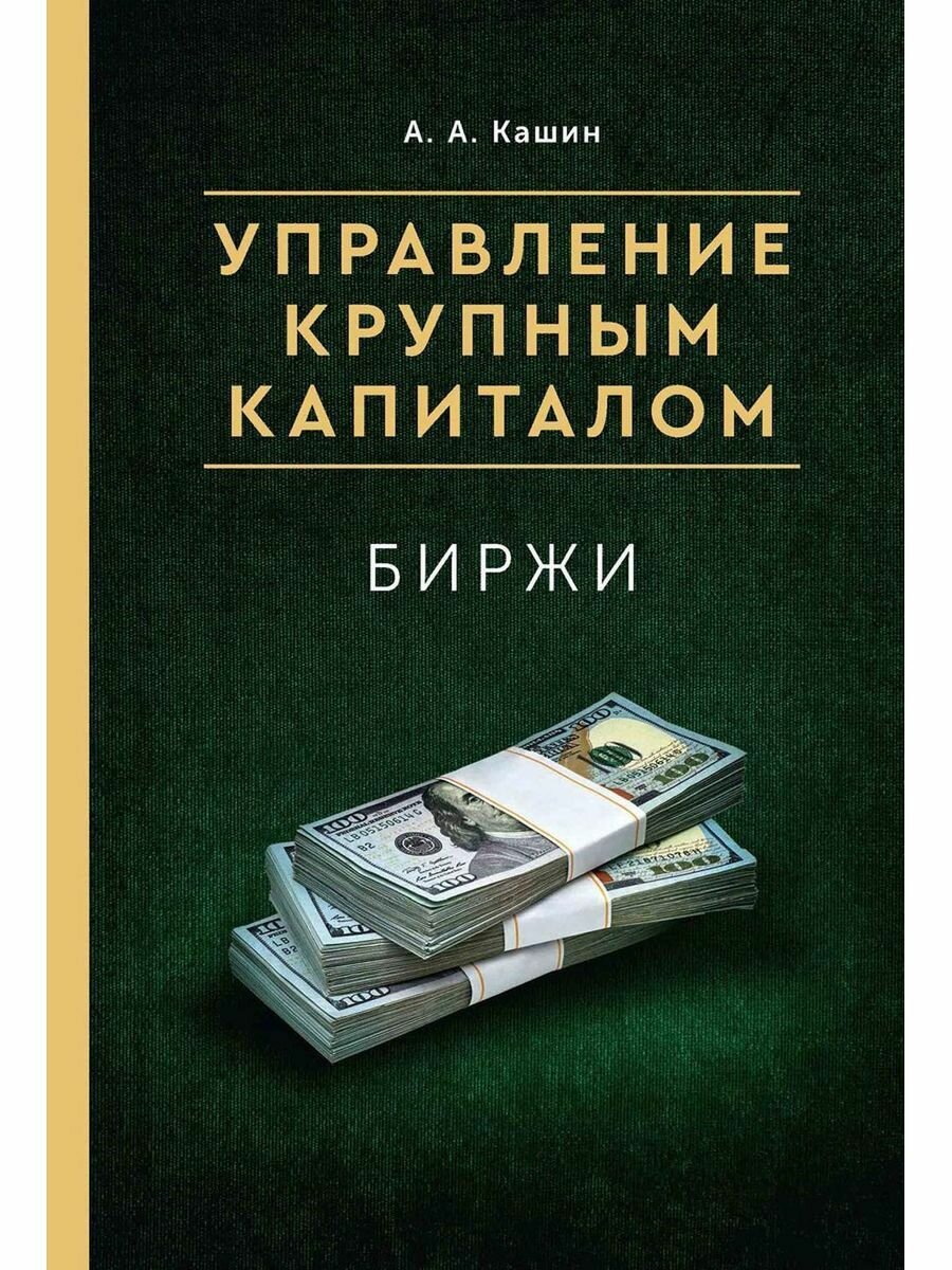 А. А. Кашин "Управление Крупным Капиталом. Биржи", трейдинг, инвестиции и работа на биржах, 2023, 190 стр.