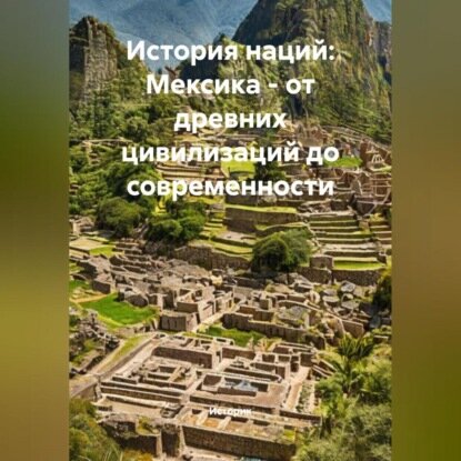 История наций: Мексика – от древних цивилизаций до современности [Аудиокнига]