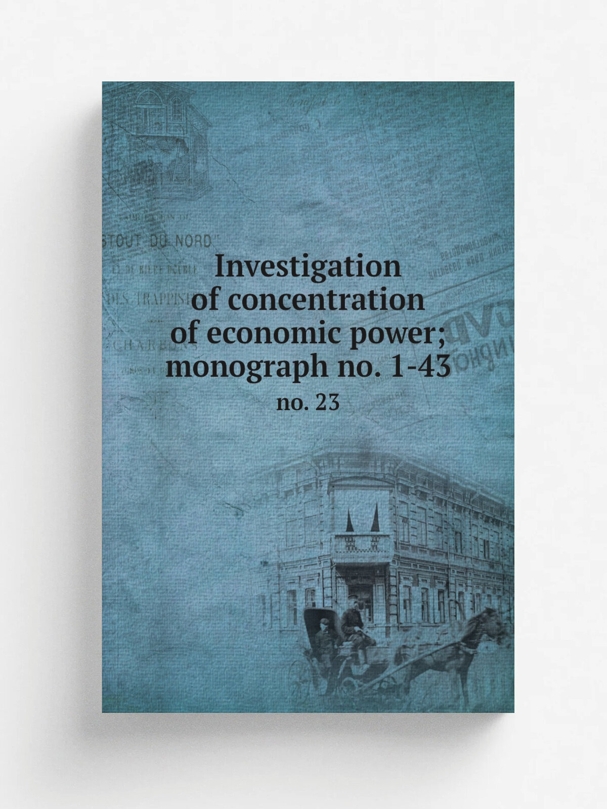 Investigation of concentration of economic power; monograph no. 1-43. no. 23