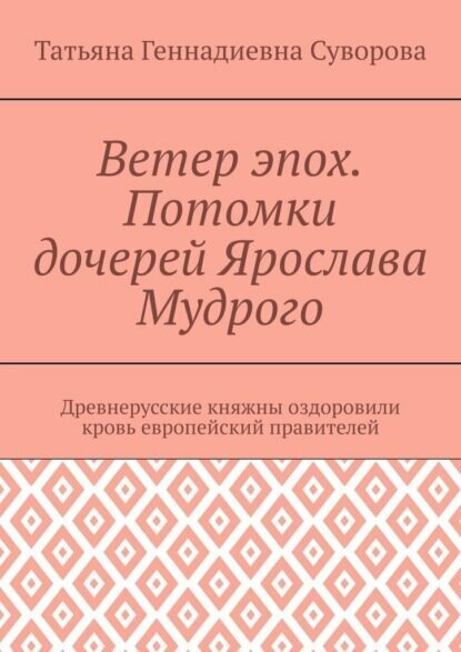 Ветер эпох. Потомки дочерей Ярослава Мудрого. Древнерусские княжны оздоровили кровь европейский правителей [Цифровая книга]