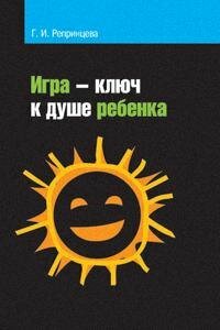 Игра - ключ к душе ребенка. Гармонизация отношений ребенка с окружающим миром: Методическое пособие