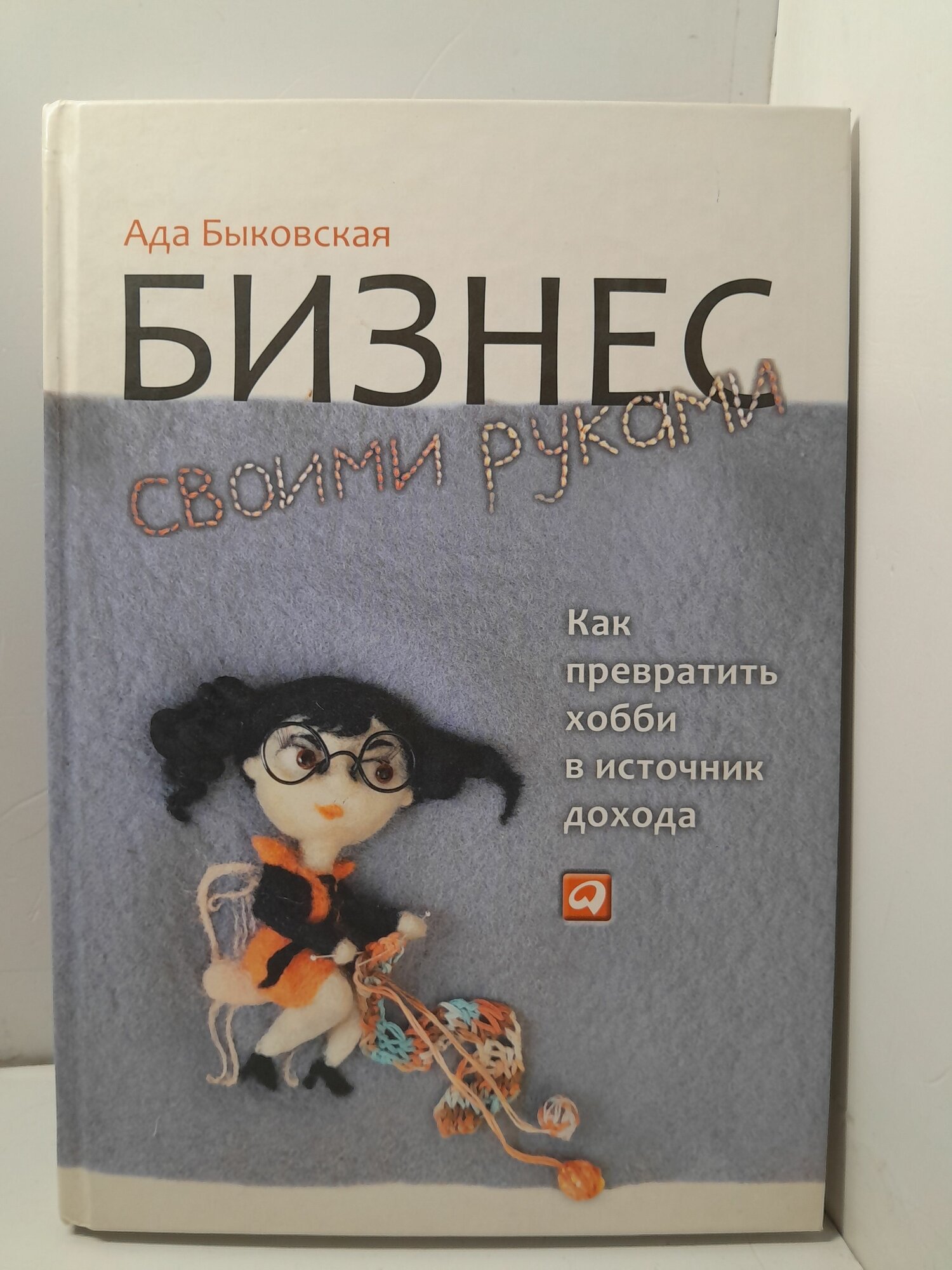Бизнес своими руками: Как превратить хобби в источник дохода / Быковская Ада