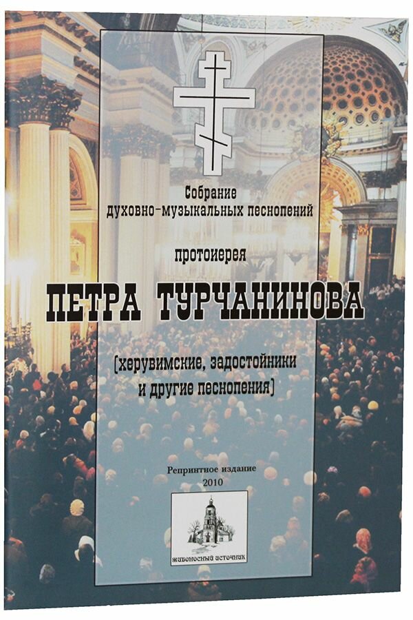 Собрание духовно-музыкальных песнопений протоиерея Петра Турчанинова: херувимские, задостойники и другие песнопения. Турчанинов Петр, протоиерей. Живоносный источник, Москва