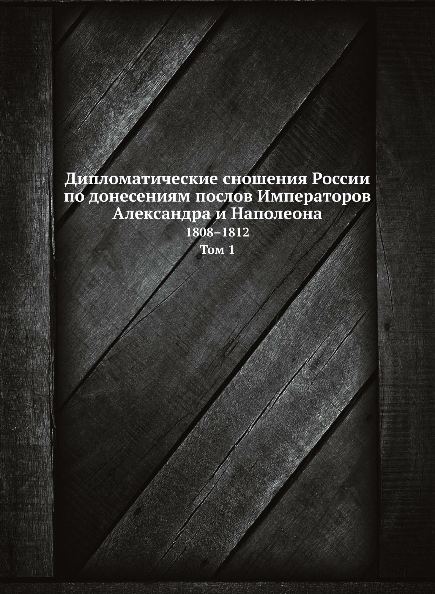 Дипломатические сношения России по донесениям послов Императоров Александра и Наполеона. 1808.1812. Том 1.