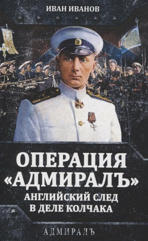Книга: "Операция «Адмиралъ». Английский след в деле Колчака" от Иванов И, русский язык, История России XIX - нач. XX веков (до 1918 г.)