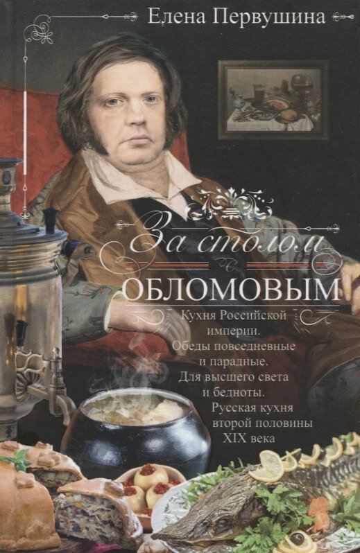 Книга: "За столом с Обломовым. Кухня Российской империи. Обеды повседневные и парадные. Для высшего света и бедноты. Русская кухня второй половины XIX века" от Первушина Е, русский язык, Книги о кулинарии