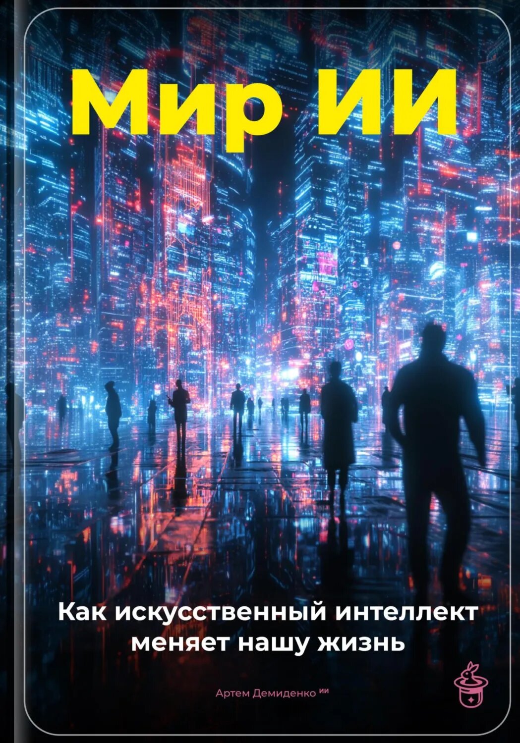 Мир ИИ: Как искусственный интеллект меняет нашу жизнь [Цифровая книга]