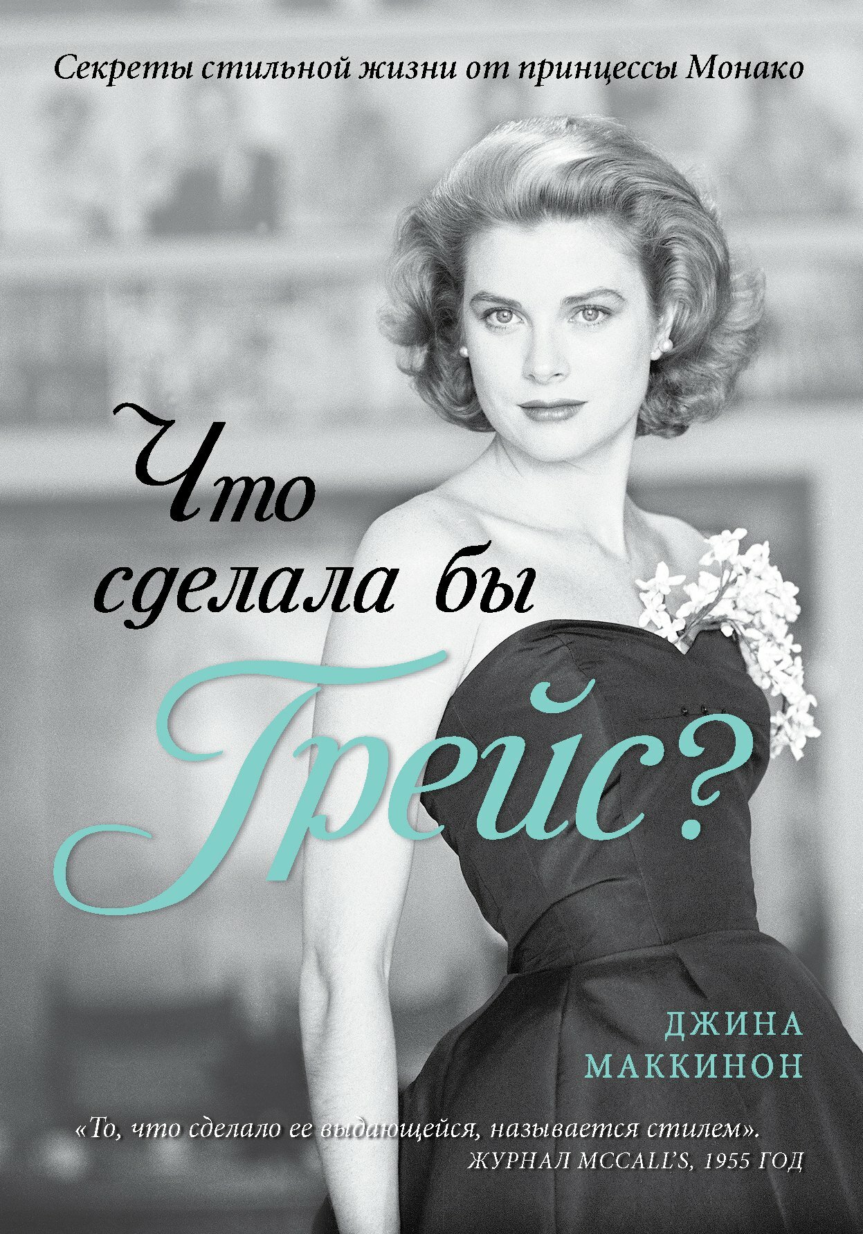 Что сделала бы Грейс? Секреты стильной жизни от принцессы Монако / Джина Маккиннон