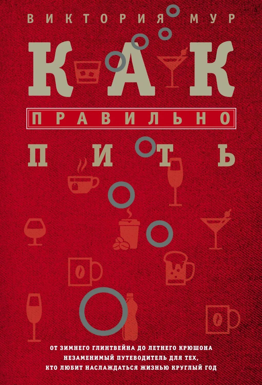 Как правильно пить. От зимнего глинтвейна до летнего крюшона. Незаменимый путеводитель для тех, кто любит наслаждаться жизнью круглый год [Цифровая книга]