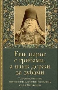 Ешь пирог с грибами, а язык держи за зубами. Слова назидательные преподобного Анатолия (Зерцалова), старца Оптинского