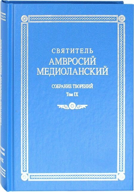 Собрание творений: на латинском и русском языках. Том IX. Амвросий Медиоланский, святитель. Православный Свято-Тихоновский гуманитарный университет (пстгу), Москва
