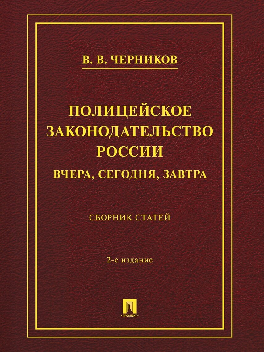 Полицейское законодательство России: вчера, сегодня, завтра. Сборник статей.-2-е изд, перераб. и доп.