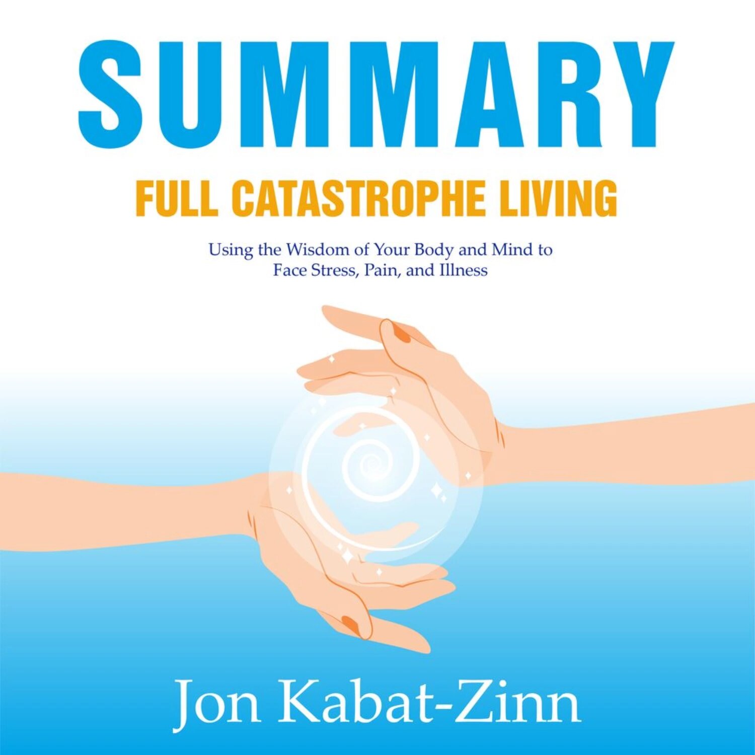 Summary: Full Catastrophe Living. Using the Wisdom of Your Body and Mind to Face Stress, Pain, and Illness. Jon Kabat-Zinn [Аудиокнига]