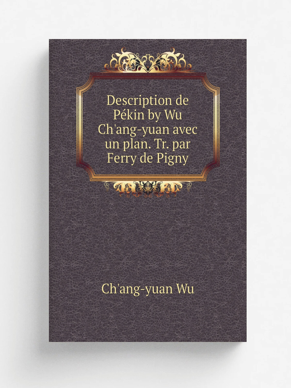 Description de P.kin by Wu Ch'ang-yuan avec un plan. Tr. par Ferry de Pigny | Ch'ang-yuan Wu | 1829 | Репринт