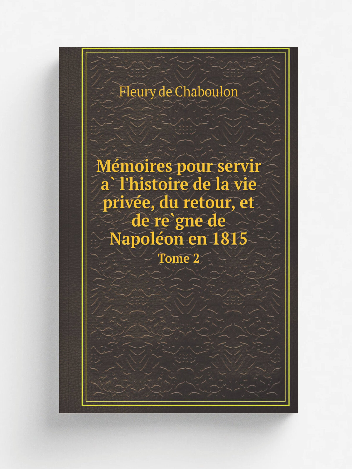 Me.moires pour servir a. l'histoire de la vie prive.e, du retour, et de re.gne de Napole.on en 1815. Tome 2