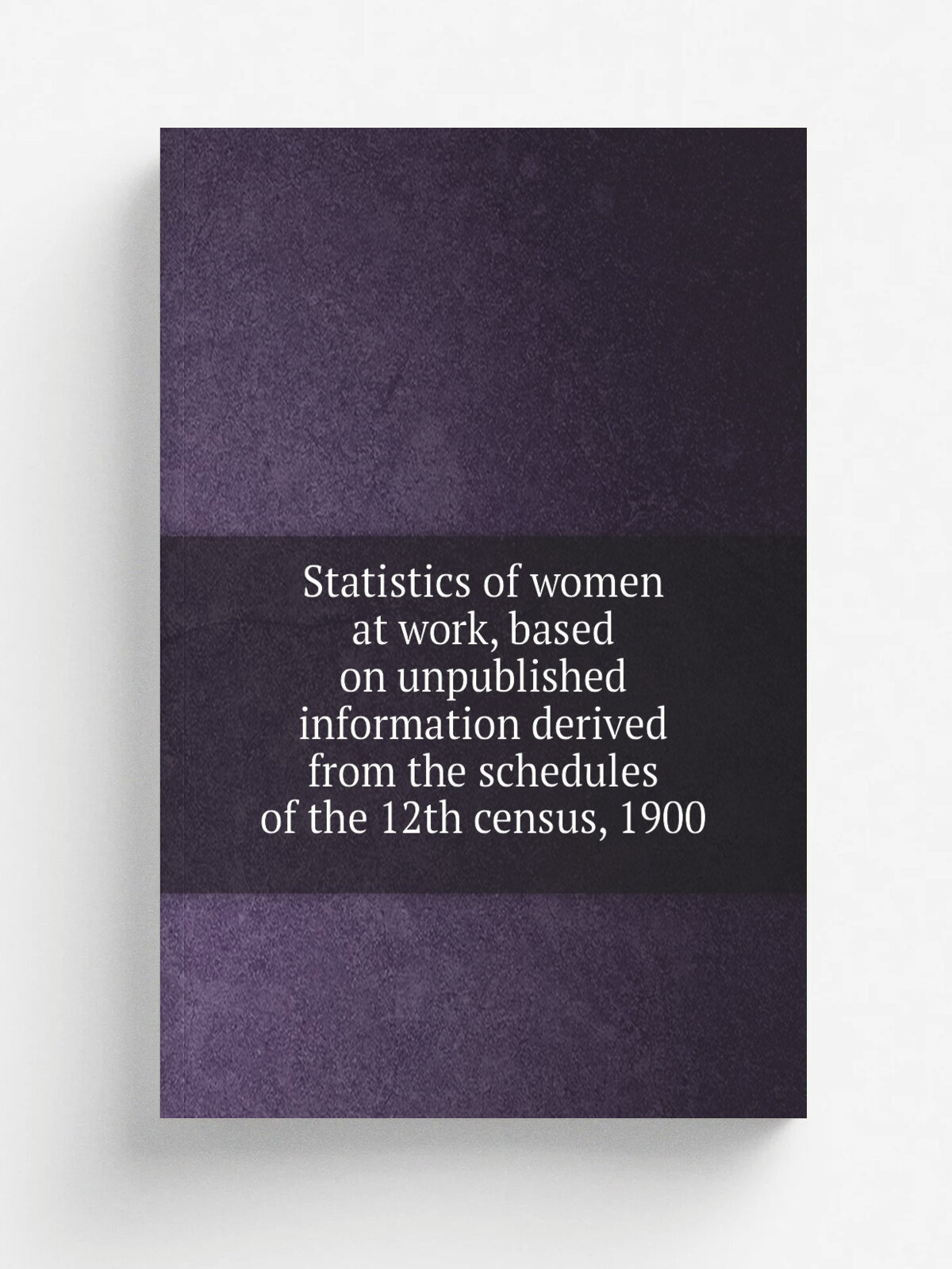 Statistics of women at work, based on unpublished information derived from the schedules of the 12th census, 1900