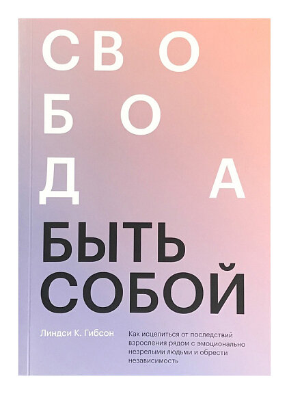 Свобода быть собой. Как исцелиться от последствий взросления рядом с эмоционально незрелыми людьми и обрести независимость