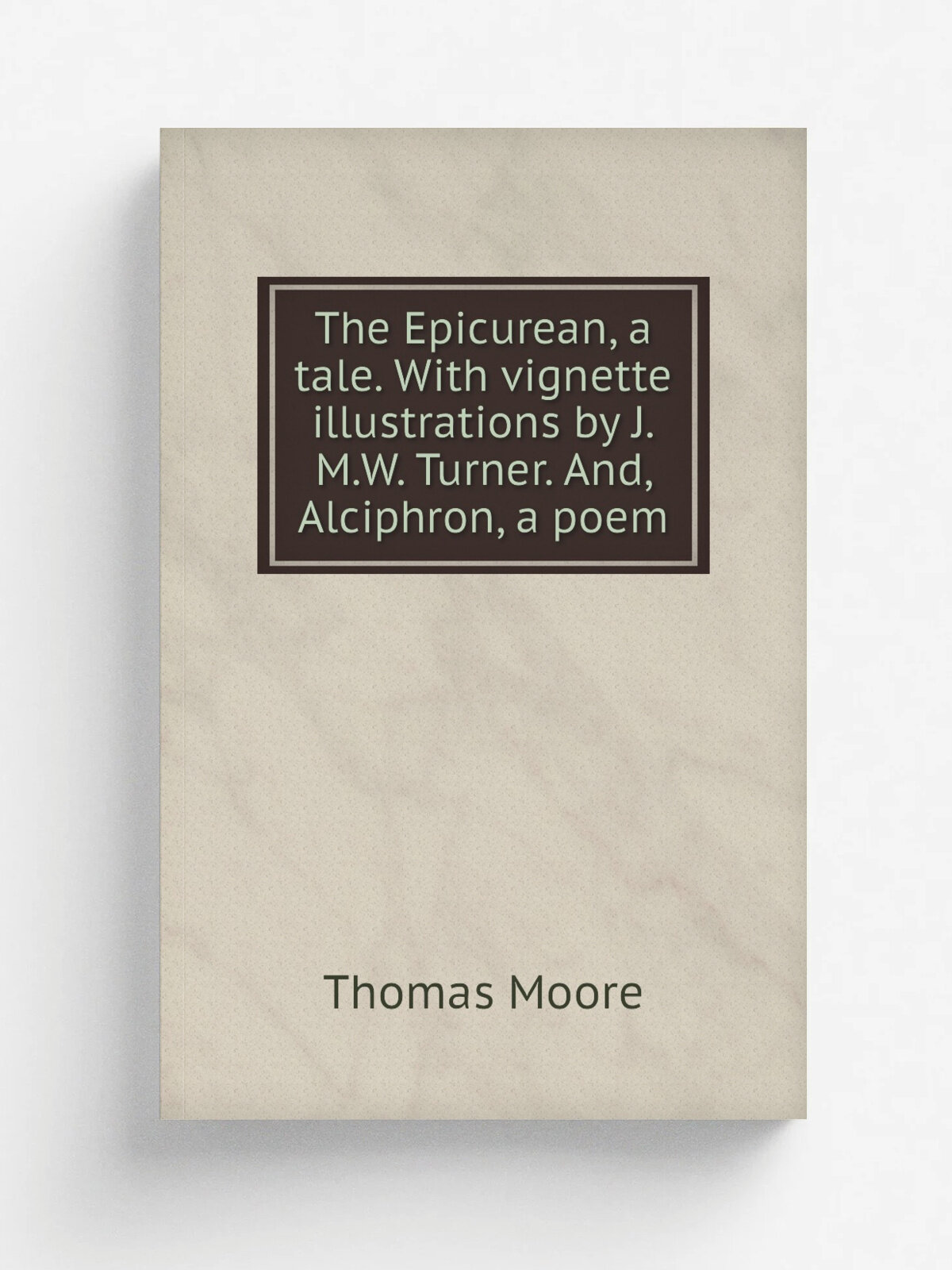 The Epicurean, a tale. With vignette illustrations by J.M.W. Turner. And, Alciphron, a poem