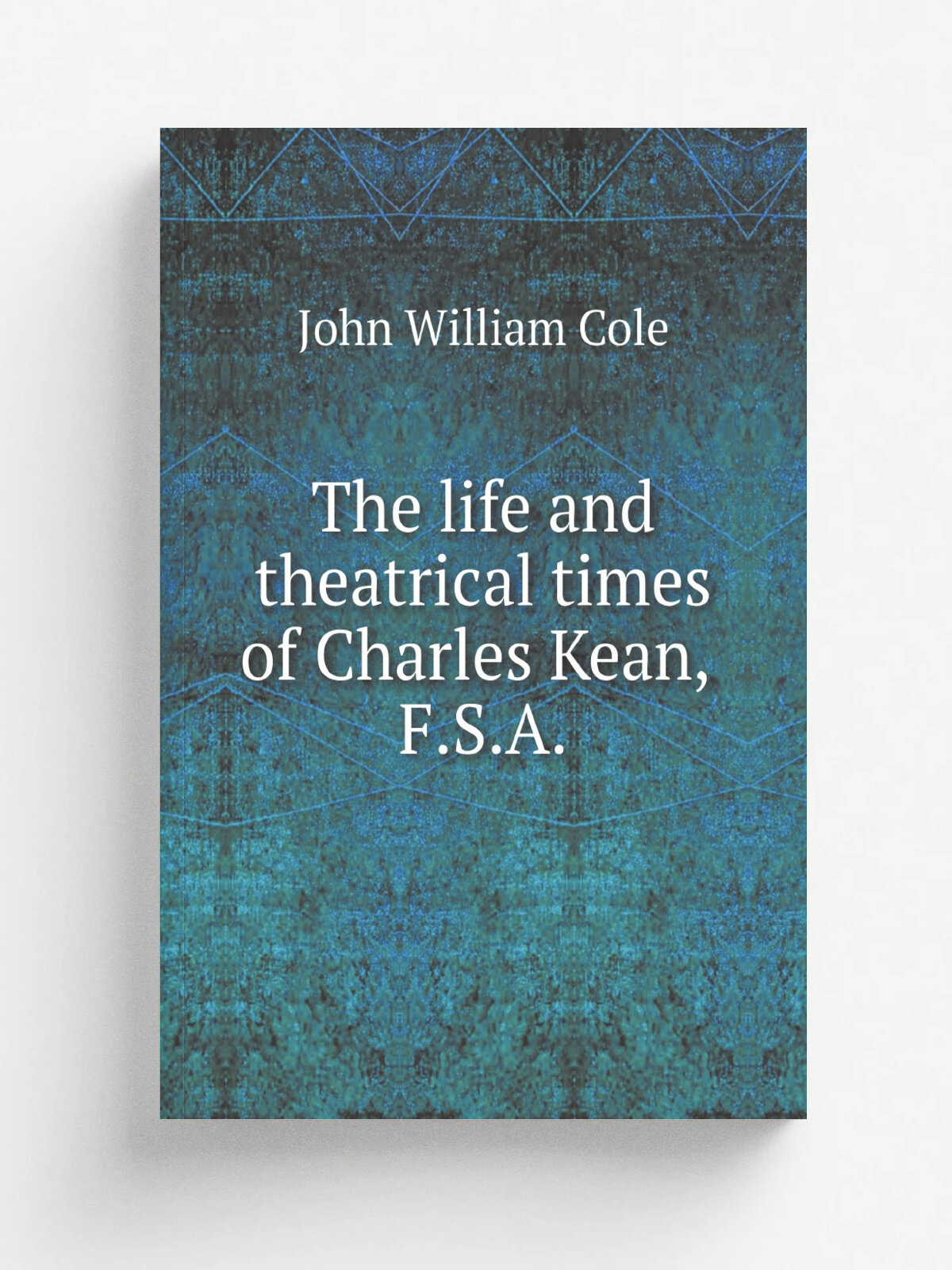 The life and theatrical times of Charles Kean, F.S.A: including a summary of the English stage for the last fifty years, and a detailed account of …