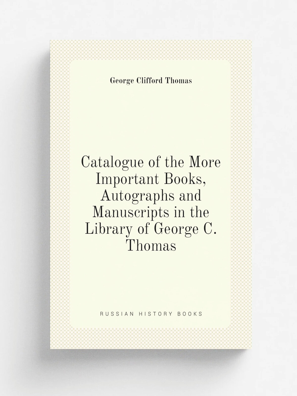 Catalogue of the More Important Books, Autographs and Manuscripts in the Library of George C. Thomas | George Clifford Thomas | Репринт