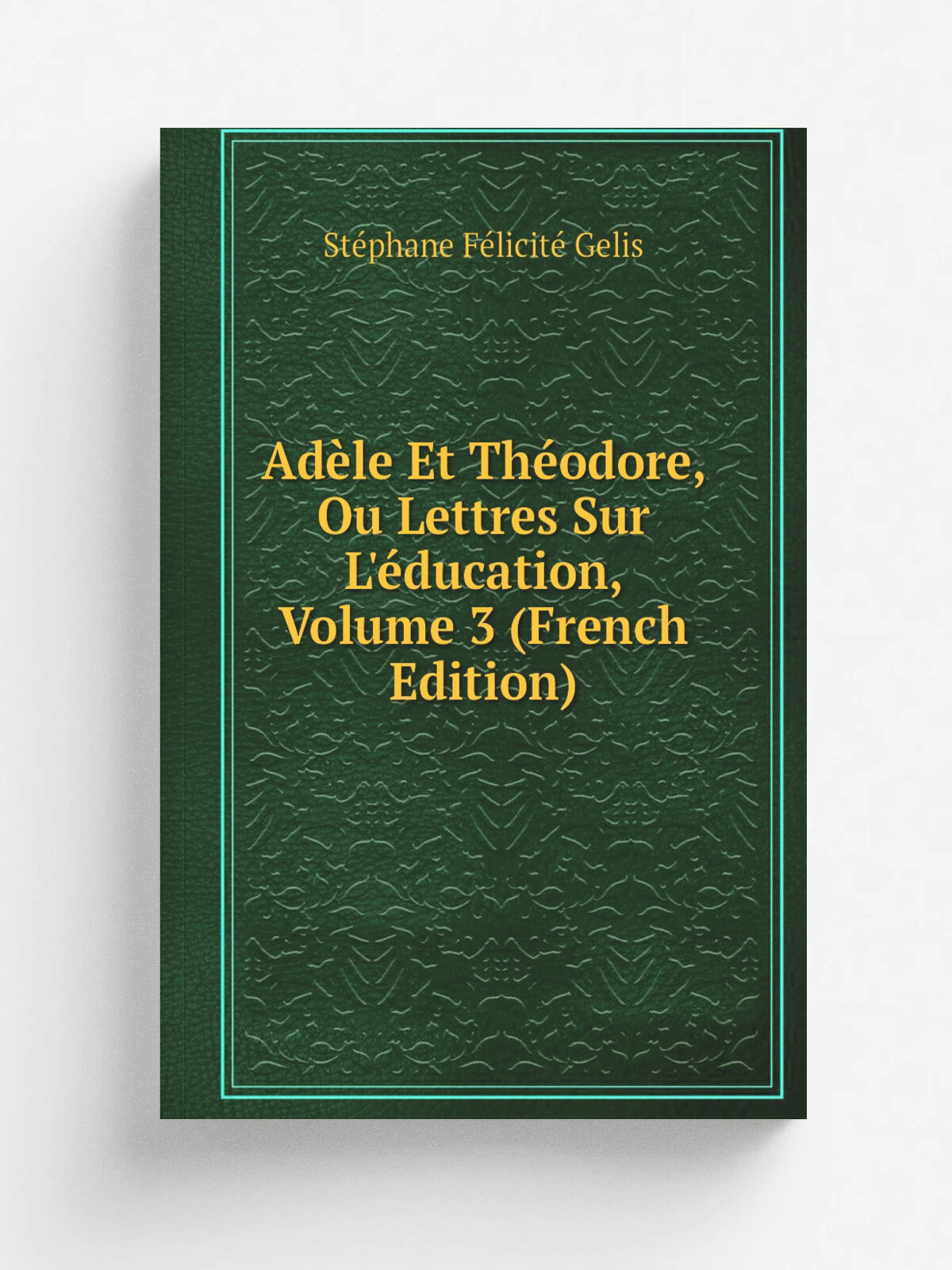 Ad.le Et Th.odore, Ou Lettres Sur L'. ducation, Volume 3 (French Edition) | St.phane F.licit. Gelis | Репринт