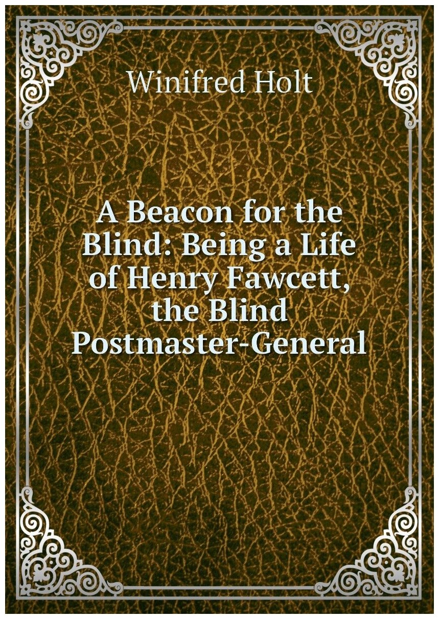 A Beacon for the Blind: Being a Life of Henry Fawcett, the Blind Postmaster-General