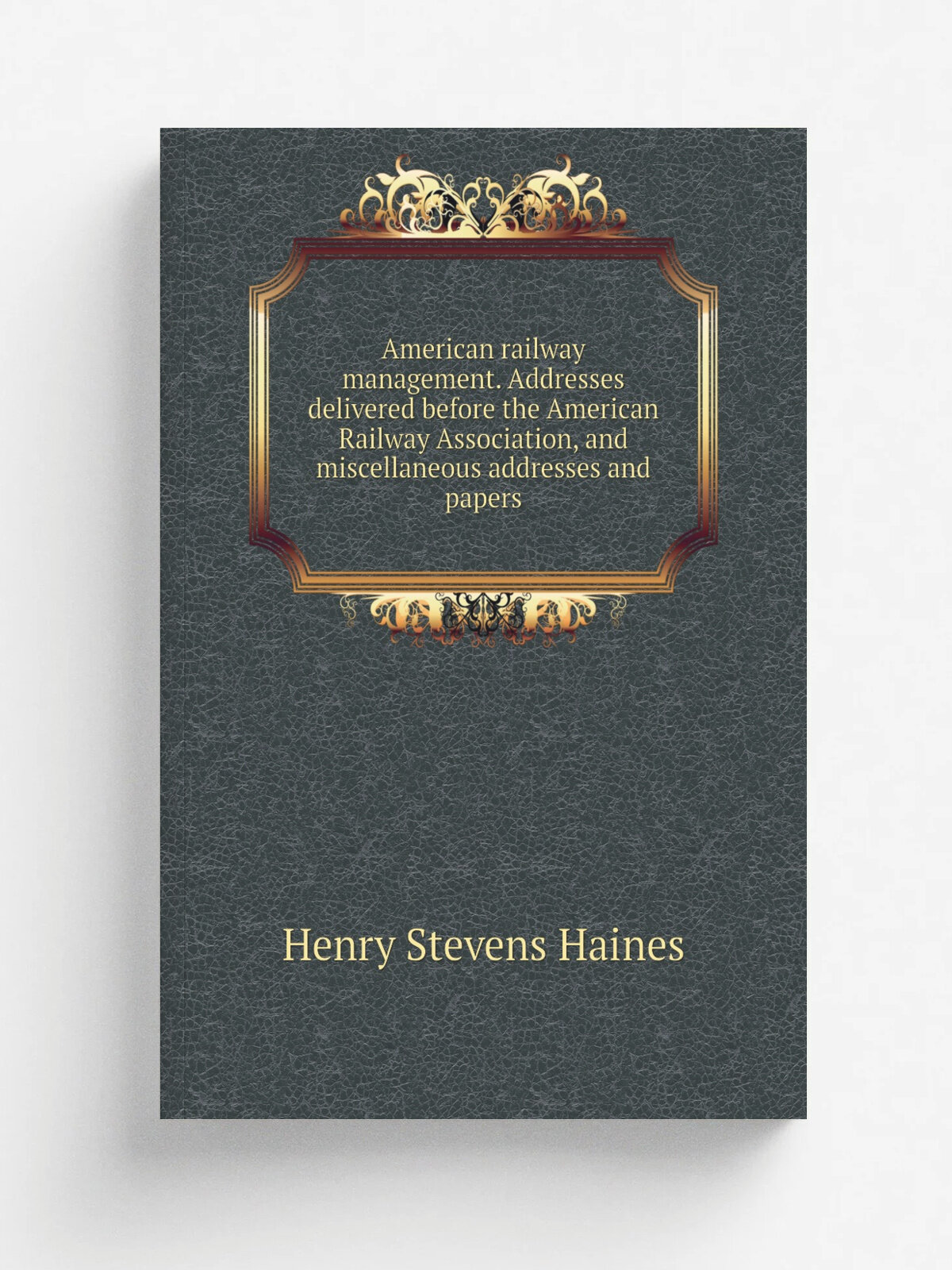 American railway management. Addresses delivered before the American Railway Association, and miscellaneous addresses and papers | Henry Stevens Hain…