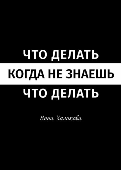 Что делать, когда не знаешь, что делать. Пособие для самой широкой читательской аудитории [Цифровая книга]