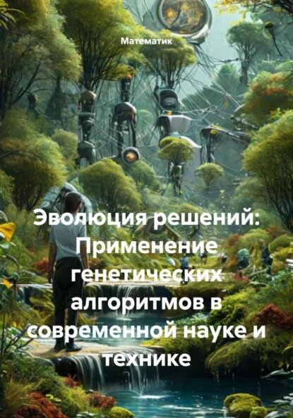 Эволюция решений: Применение генетических алгоритмов в современной науке и технике [Цифровая книга]