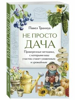 Не просто дача Проверенные методики с которыми ваш участок станет ухоженным и урожайным Книга Траннуа Павел 12+