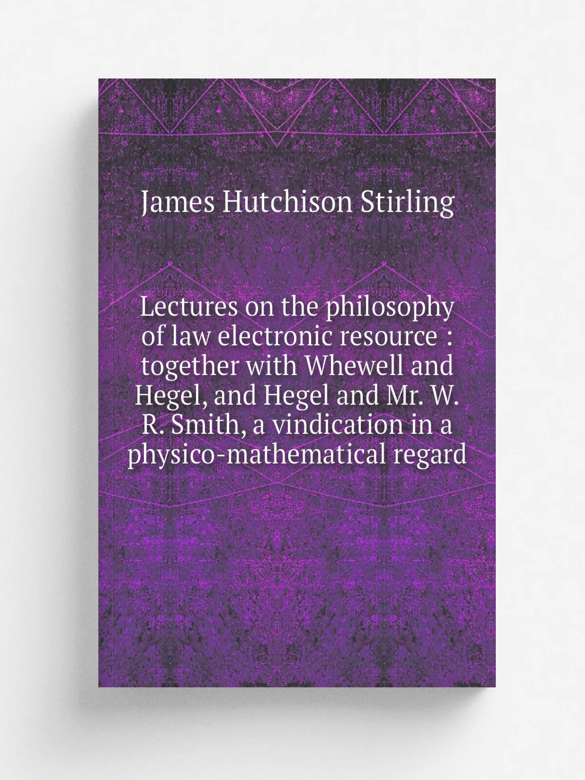 Lectures on the philosophy of law electronic resource : together with Whewell and Hegel, and Hegel and Mr. W.R. Smith, a vindication in a physico-mat…
