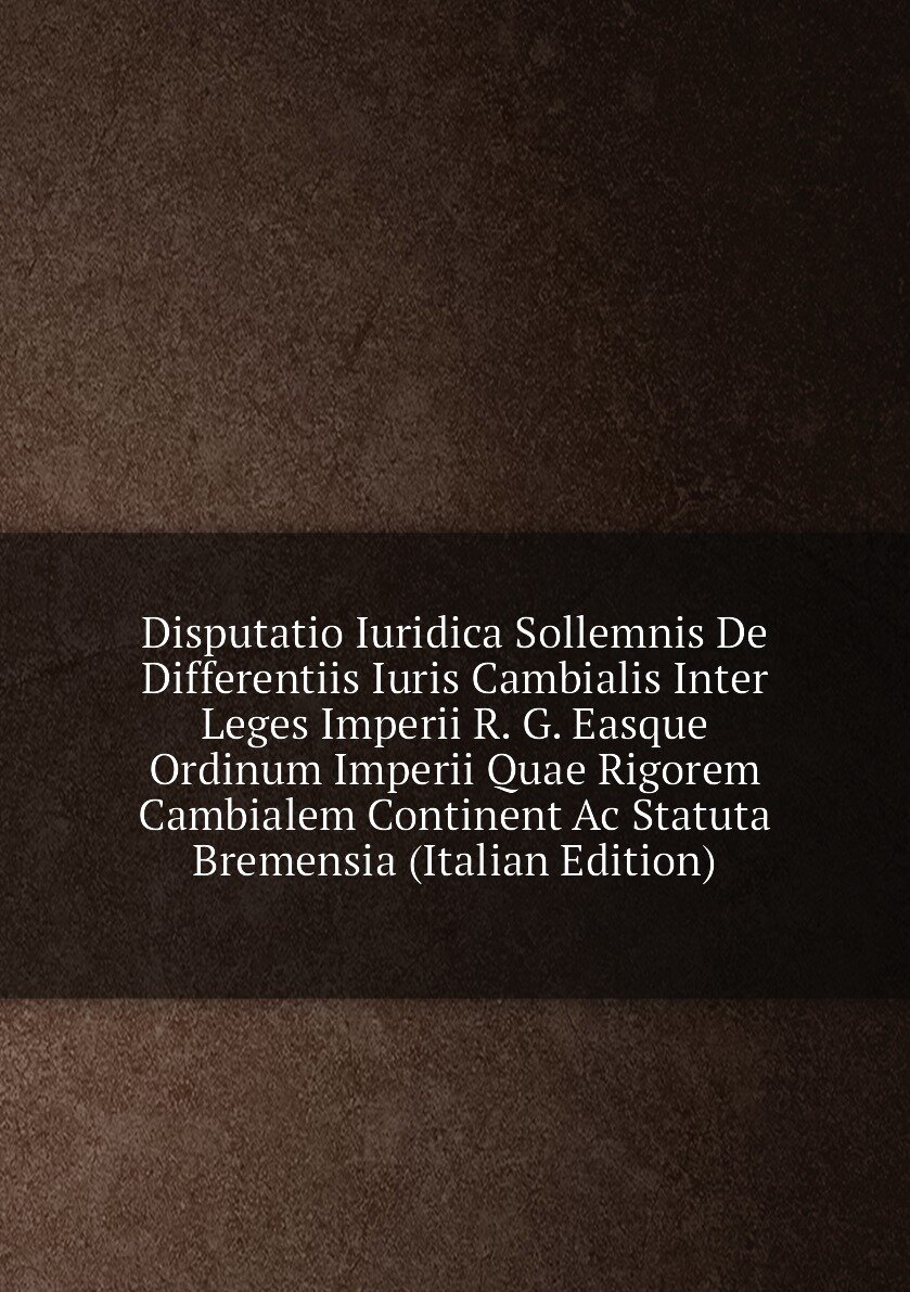 Disputatio Iuridica Sollemnis De Differentiis Iuris Cambialis Inter Leges Imperii R. G. Easque Ordinum Imperii Quae Rigorem Cambialem Continent Ac St…