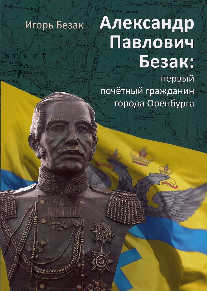 Александр Павлович Безак: первый почётный гражданин города Оренбурга / Безак И.