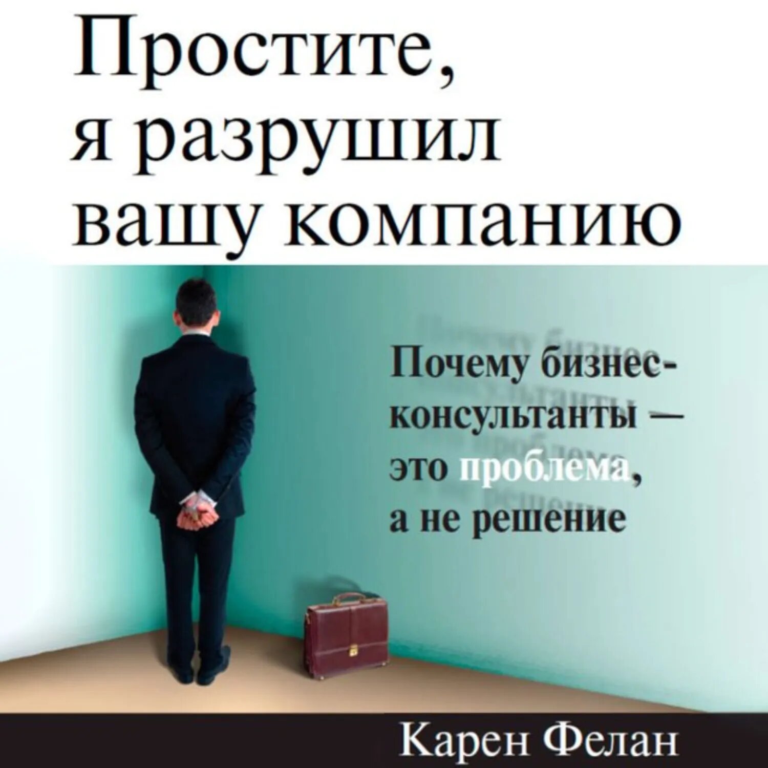 Простите, я разрушил вашу компанию. Почему бизнес-консультанты – это проблема, а не решение [Аудиокнига]