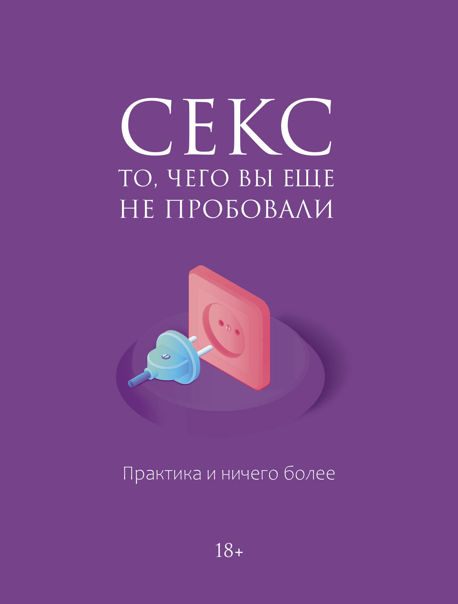 Книга "Секс. То, чего вы еще не пробовали. Практика и ничего более", издательство АСТ