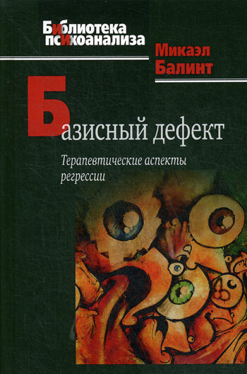 Базисный дефект. Терапевтические аспекты регрессии. 2-е изд. Балинт М. Когито-Центр