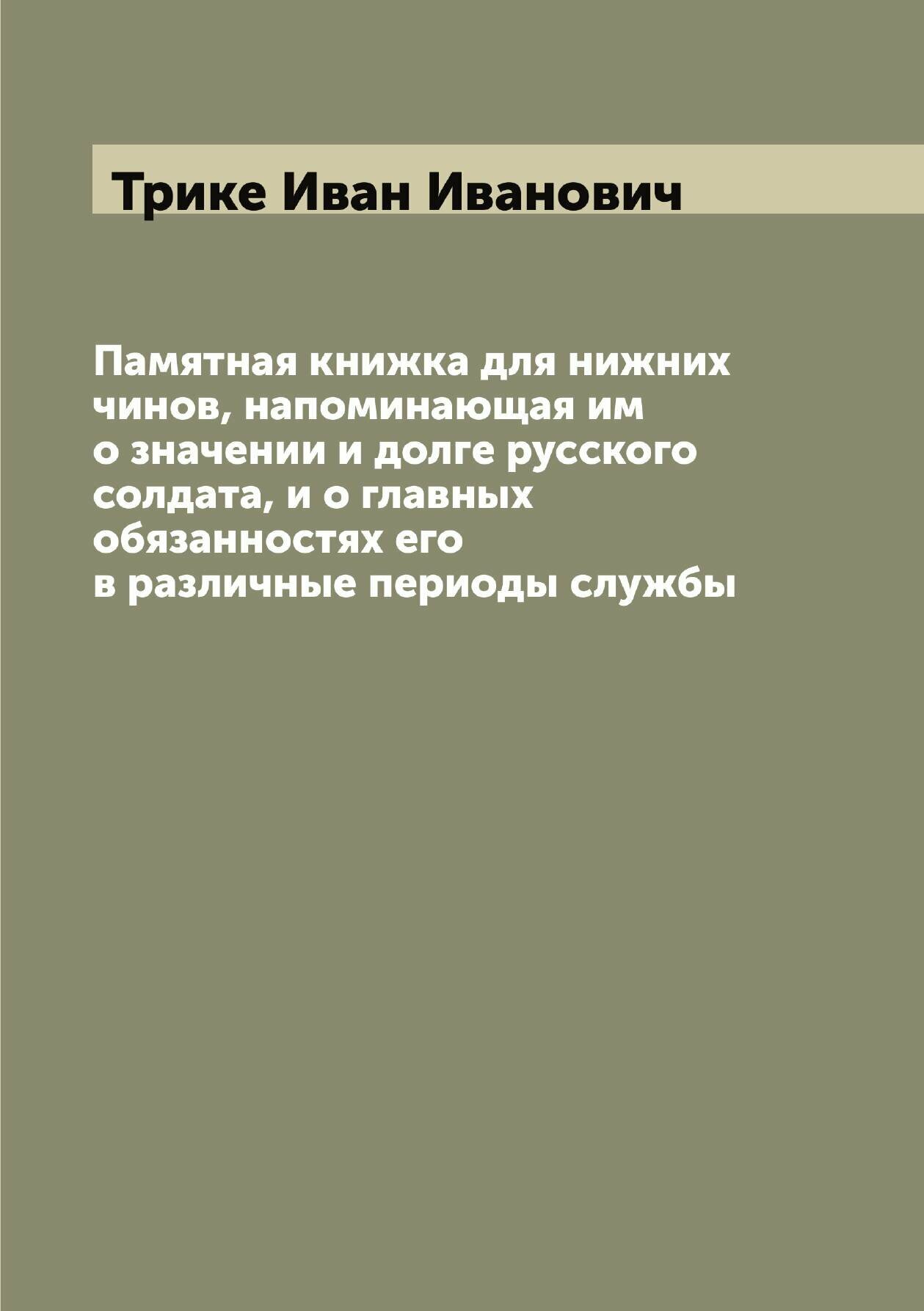Памятная книжка для нижних чинов, напоминающая им о значении и долге русского солдата, и о главных обязанностях его в различные периоды службы