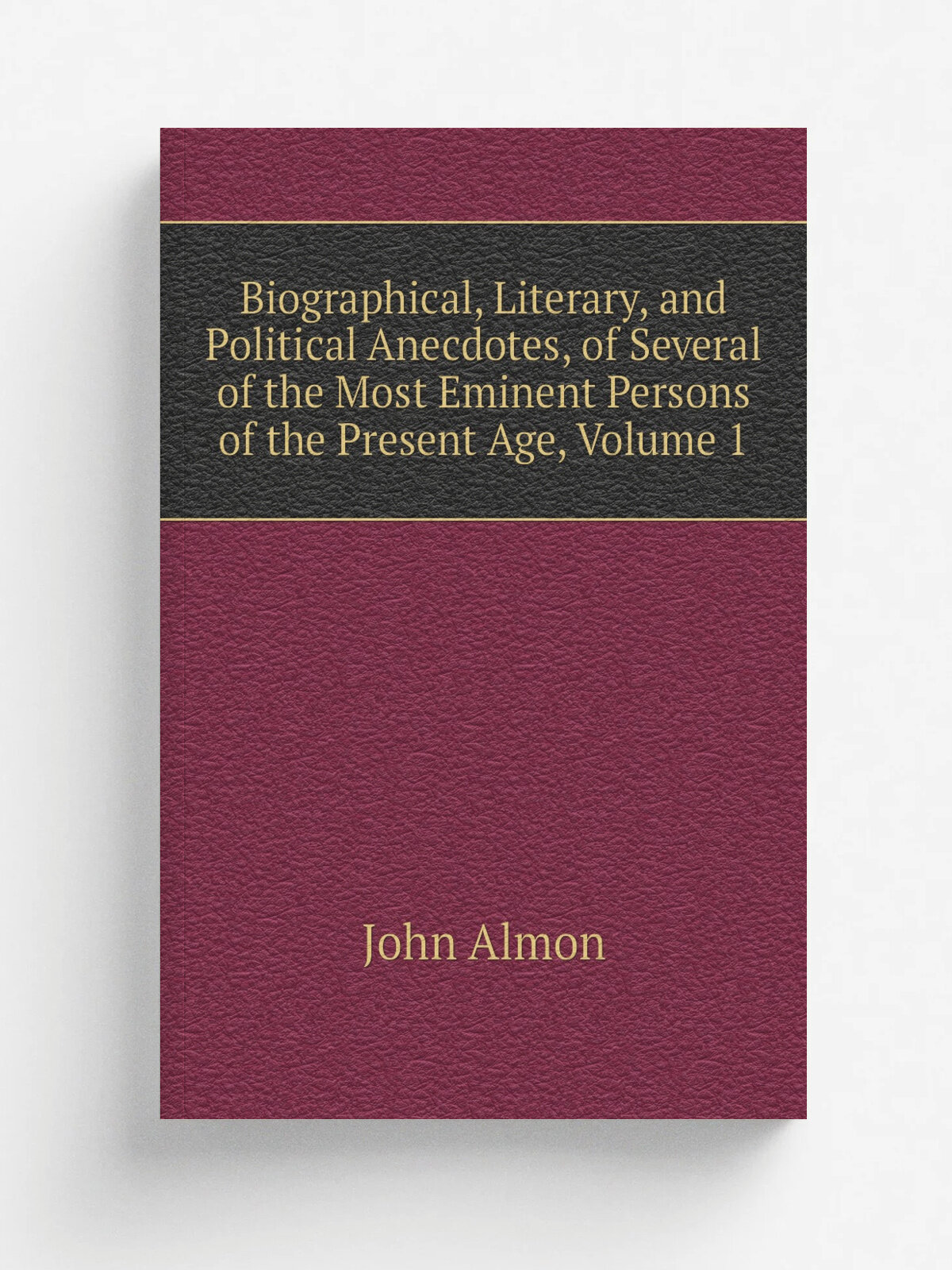Biographical, Literary, and Political Anecdotes, of Several of the Most Eminent Persons of the Present Age, Volume 1