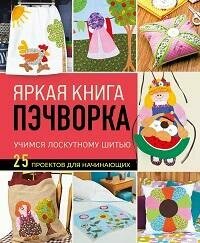 Книга "Яркая книга пэчворка : учимся лоскутному шитью : 25 проектов для начинающих"
