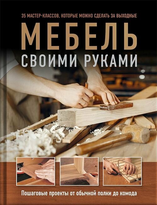 Мебель своими руками. 35 мастер-классов, которые можно сделать за выходные. Эксмо, Москва