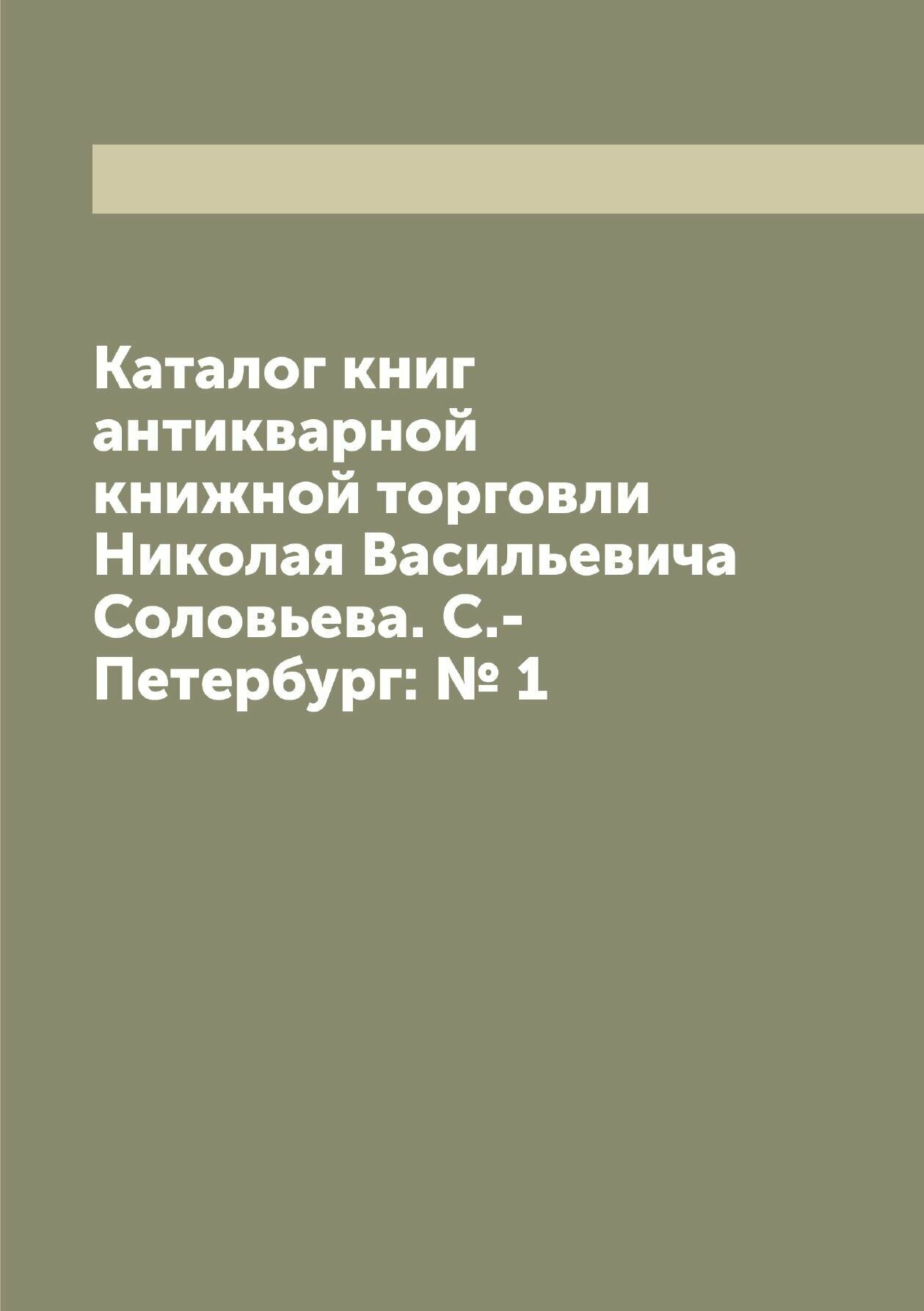 Каталог книг антикварной книжной торговли Николая Васильевича Соловьева. С.-Петербург: № 1