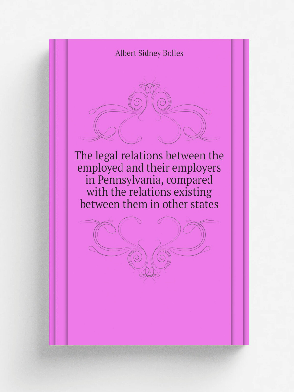 The legal relations between the employed and their employers in Pennsylvania, compared with the relations existing between them in other states | Bol…