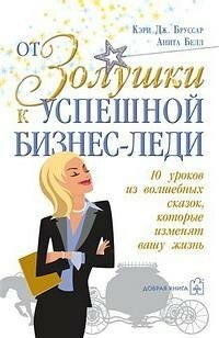 От Золушки к успешной бизнес-леди. 10 уроков из волшебных сказок, которые изменят вашу жизнь (Кэри Дж. Бруссар)