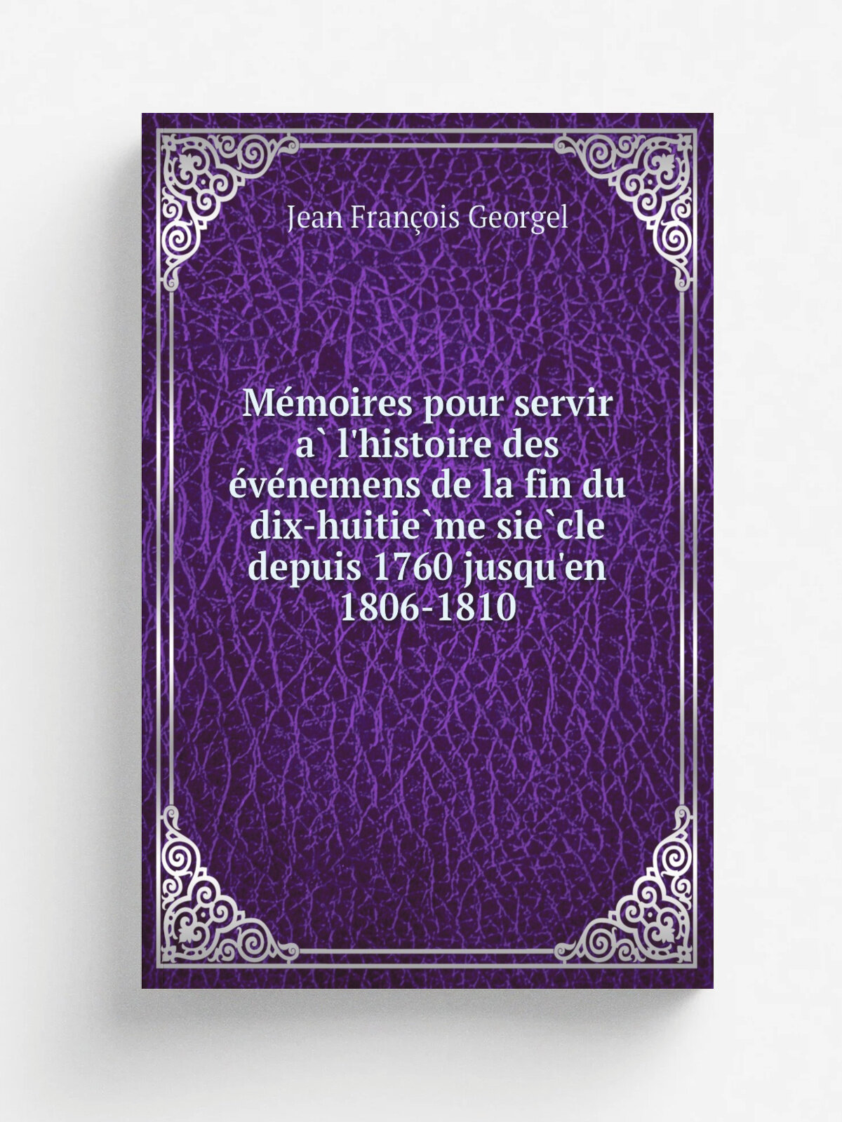 Me.moires pour servir a. l'histoire des e.ve.nemens de la fin du dix-huitie. me sie.cle depuis 1760 jusqu'en 1806-1810 | Jean Fran.ois Georgel | 1817 …