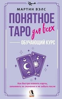Книга "Понятное Таро для всех - обучающий курс. Как быстро освоить карты, запомнить их значения и не забыть после. Просто и доступно"