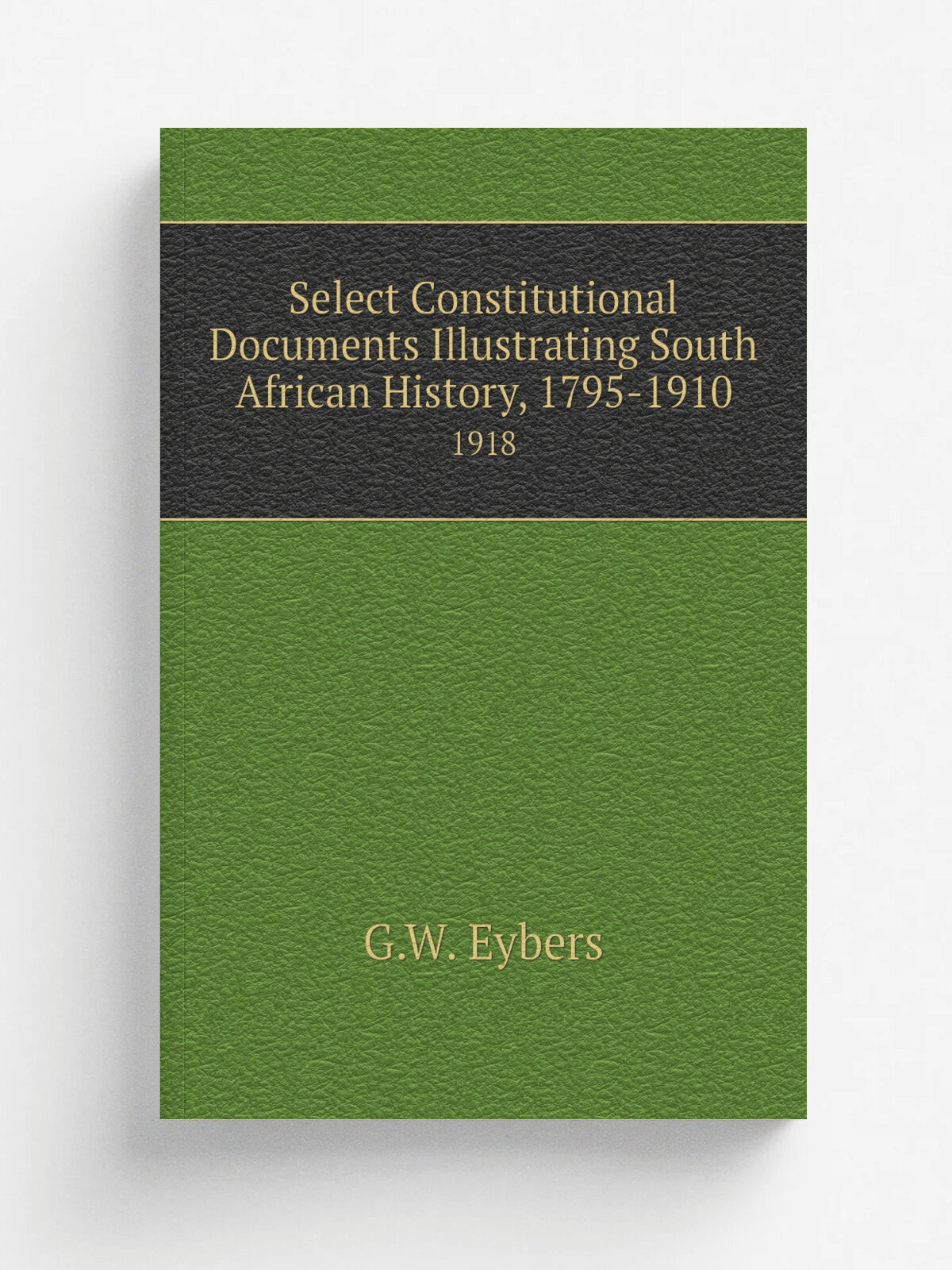 Select Constitutional Documents Illustrating South African History, 1795-1910. 1918
